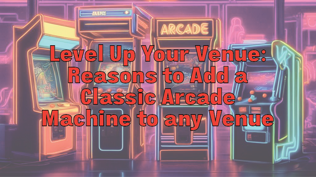 Level Up Your Venue: Reasons to Add a Classic Arcade Machine to any Ve
